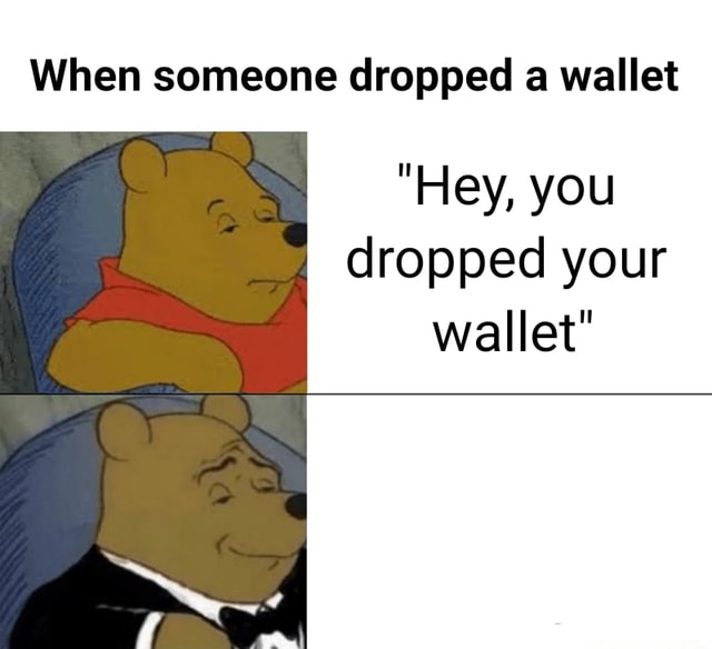 When someone dropped a wallet "Hey, you dropped your wallet" - iFunny