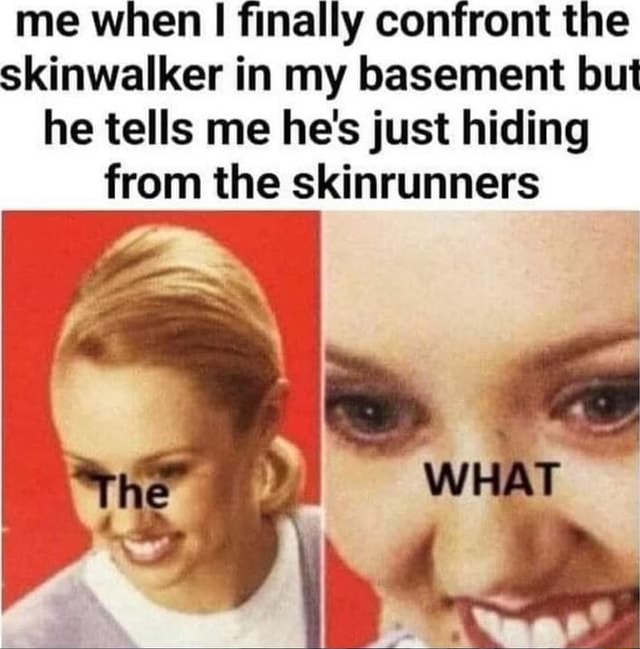Me when I finally confront the skinwalker in my basement but he tells ...