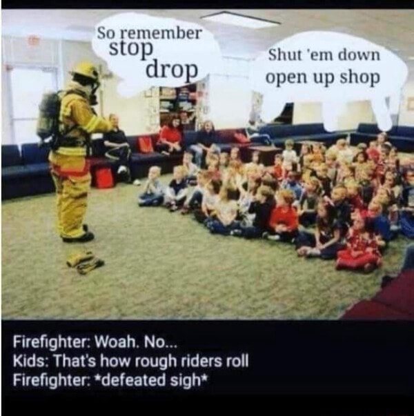 So remember sto Shut 'em down open up shop Firefighter: Woah. No.. Kids ...