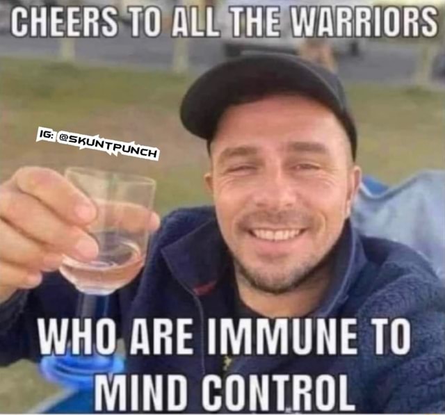 CHEERS TO ALLSTHE WARRIORS WHO, ARE IMMUNE TO MIND CONTROL - iFunny