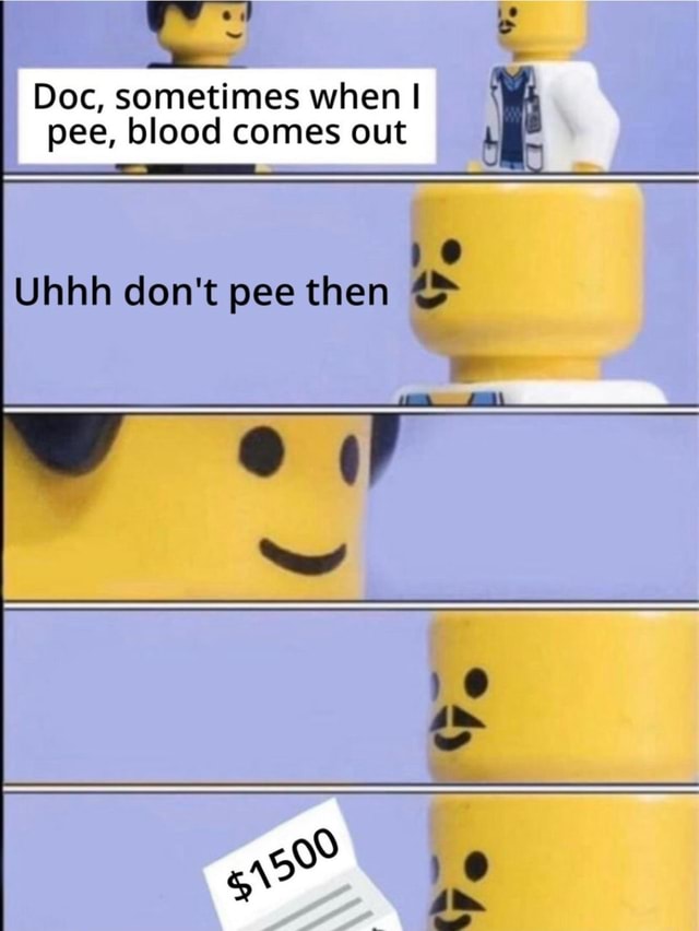 Ne Doc, sometimes when I pee, blood comes out in 10 Uhhh don't pee then ...