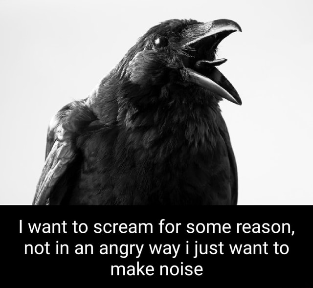 I want to scream for some reason, not in an angry way just want to make ...