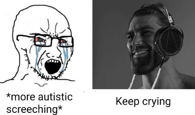*more autistic screeching* Keep crying - iFunny