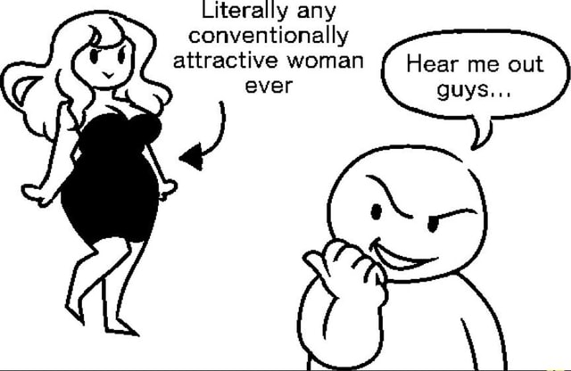 Literally Any Conventionally Attractive Woman Ever Hear Me Out Guys
