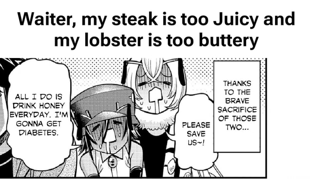 Waiter, my steak is too Juicy and my lobster is too buttery THANKS f: TO THE ALL I DRINK HONEY ...