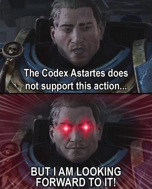 The Codex Astartes does not support this action... fe BUT I AM LOOKING ...