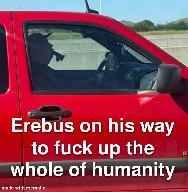 Erebus on his way to fuck up the whole of humanity made ith, mematic - iFunny