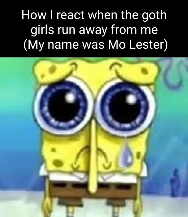 How I react when the goth girls run away from me (My name was Mo Lester ...