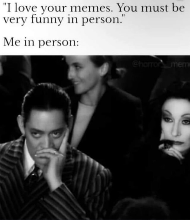 Love your memes. You must be very funny in person. Me in person: - iFunny