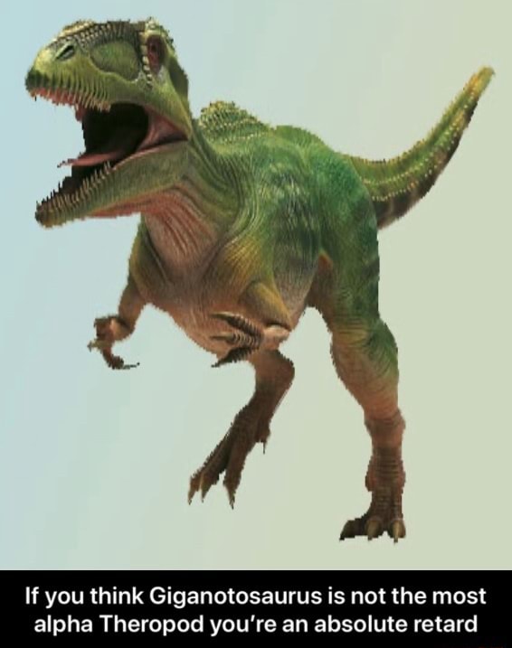 If you think Giganotosaurus is not the most alpha Theropod you're an ...