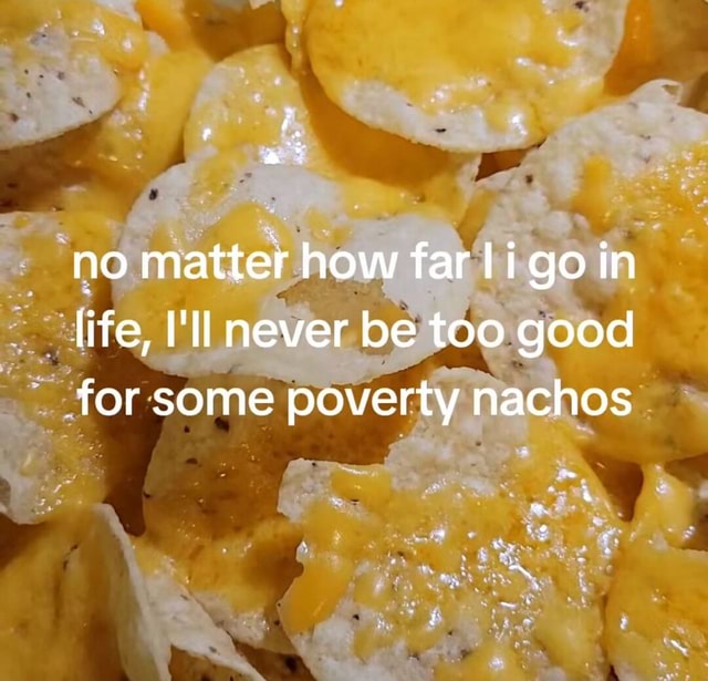 No matter how far go in life, I'll never be too good for some poverty ...