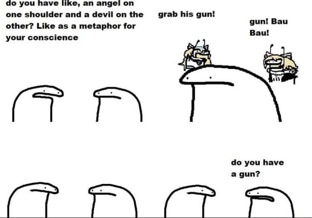 Do you have like, an angel on one shoulder and a devil on the grab his ...
