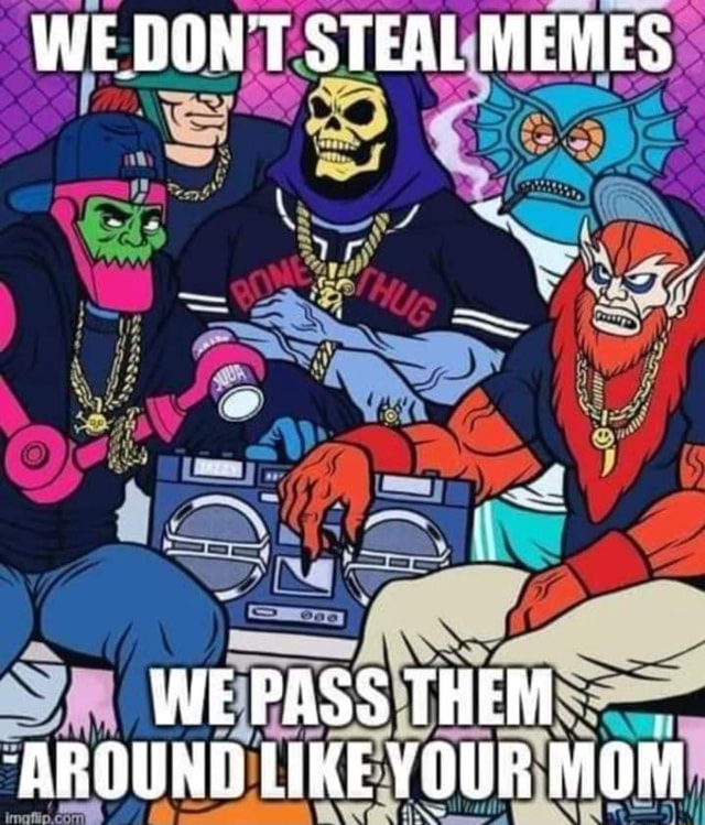 WE ONT STEAL MEMES WE PASS THEM 'AROUND LIKE YOUR MOM - iFunny