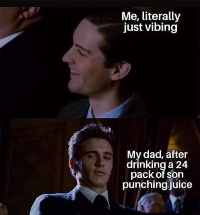 Me, literally just vibing My dad, after drinking a 24 pack of son ...