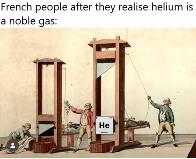 French people after they realise helium is a noble gas: - iFunny