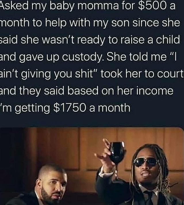 Asked my baby momma for $500 a nonth to help with my son since she said ...