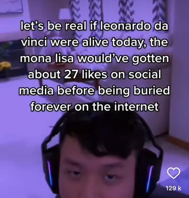 Let's be real if leonardo da vincl were alive today, the mona lisa ...