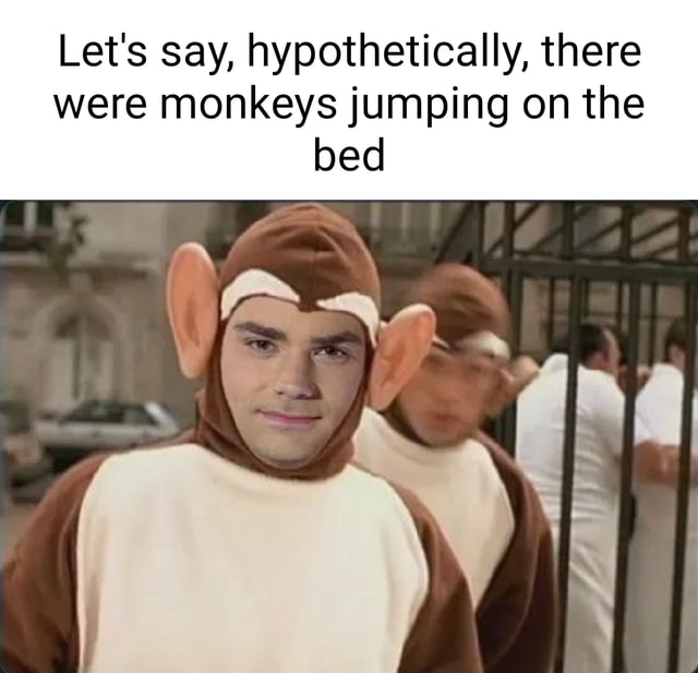Let's say, hypothetically, there were monkeys jumping on the bed - iFunny