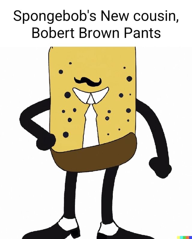 Spongebob's New cousin, Bobert Brown Pants - iFunny