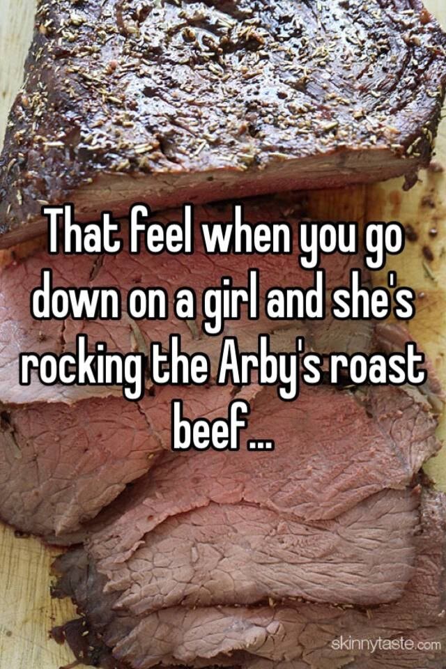 That Feel when you go down ona girl and she's rocking the Arbys roast ...