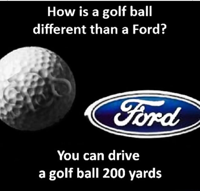 How is a golf ball different than a Ford? You can drive a golf ball 200 ...
