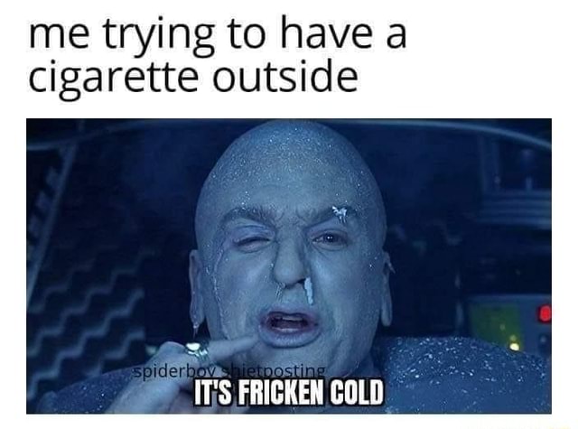 Me trying to have a cigarette outside IT'S FRICKEN COLD - iFunny
