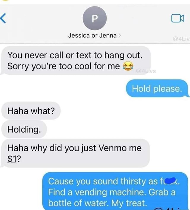 Jessica or Jenna You never call or text to hang out. Sorry you're too ...