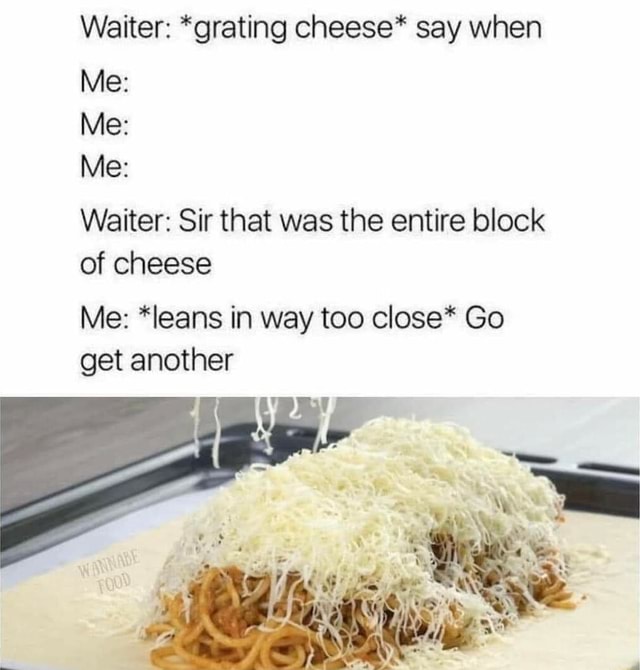 Waiter: *grating cheese* say when Me: Me: Me: Waiter: Sir that was the ...
