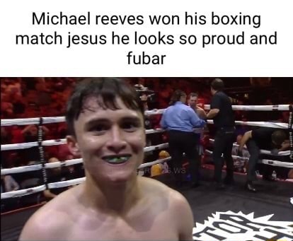 Michael reeves won his boxing match jesus he looks so proud and fubar ...