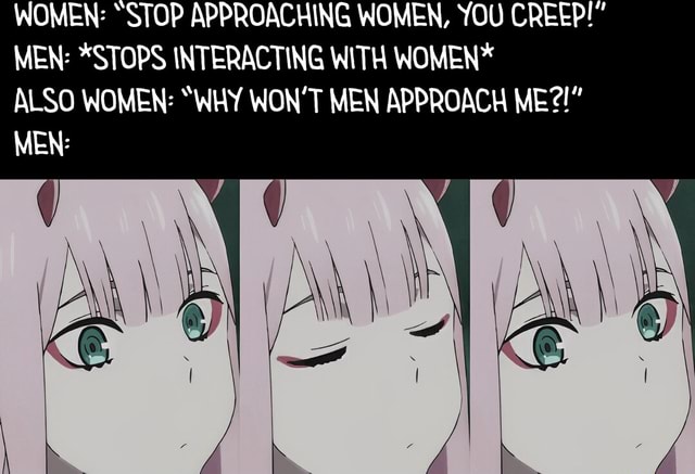 WOMEN: "STOP APPROACHING WOMEN, YOU CREEP!" MEN: *STOPS INTERACTING ...