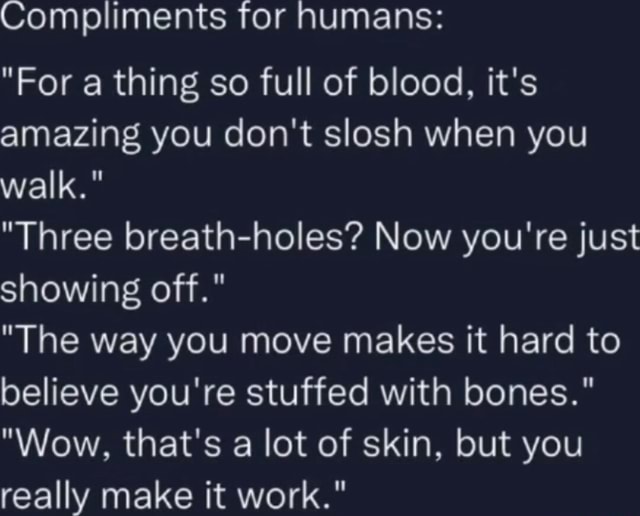 Compliments for humans: "For a thing so full of blood, it's amazing you don't slosh when you ...