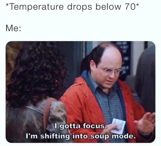 "Temperature drops below 70* Me: gotta focus: I'm shifting into soup ...