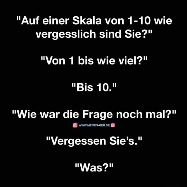 "Auf einer Skala von 1-10 wie vergesslich sind Sie?" "Von 1 bis wie ...