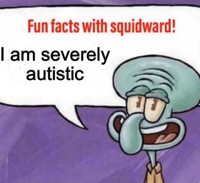 Fun facts with squidward! am severely autistic - iFunny