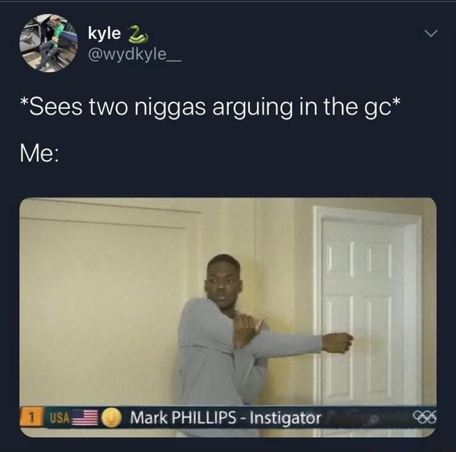 Kyle *Sees two niggas arguing in the gc* Me: Mark PHILLIPS - instigator ...