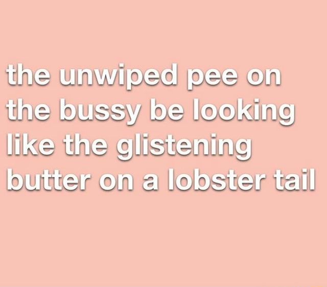 The unwiped pee on the bussy be looking like the glistening butter on a ...