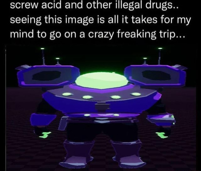 Screw acid and other illegal drugs.. seeing this image is all it takes ...
