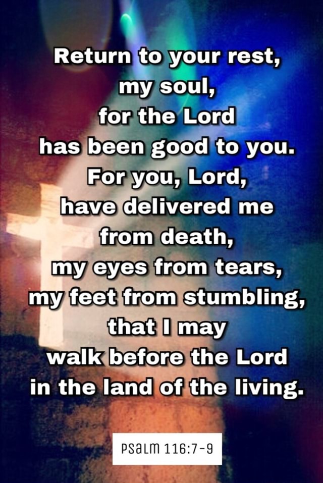 Return to your rest, my soul, for the Lord has been good to you. For you, Lord, have delivered ...