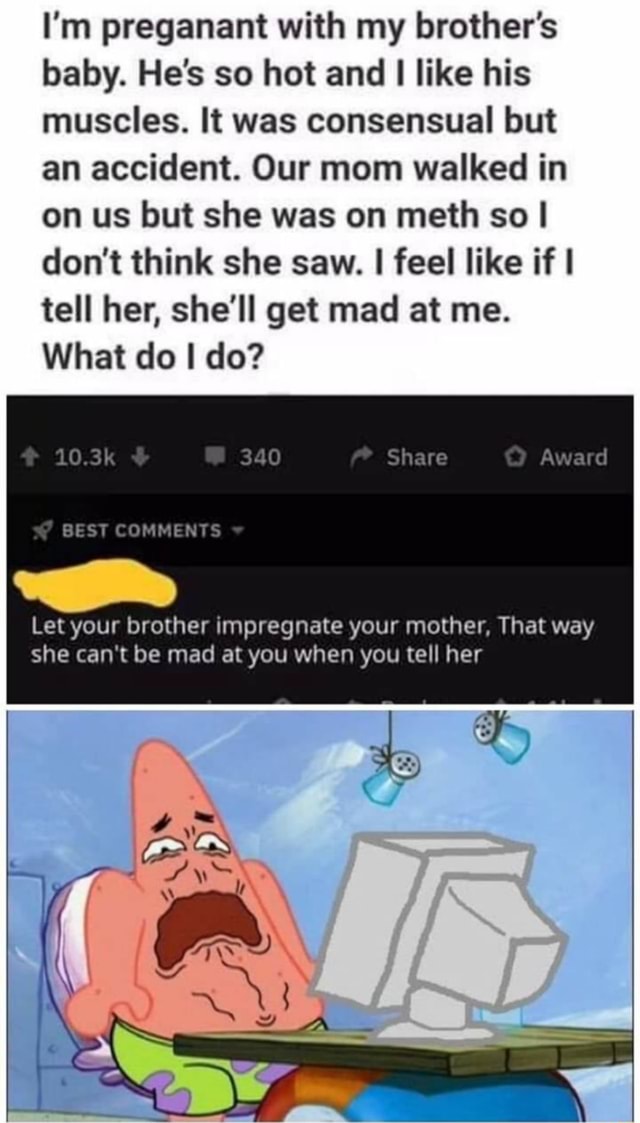 I'm preganant with my brother's baby. He's so hot and I like his ...