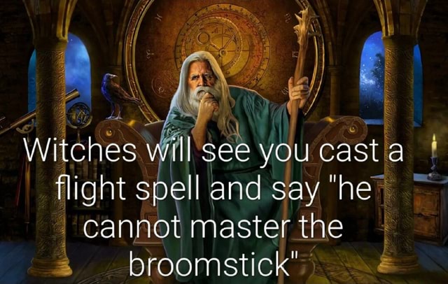 Witches will see you cast a flight spell and say 'he cannot master the ...