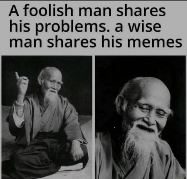 Foolish man shares his problems. a wise man shares his memes - iFunny