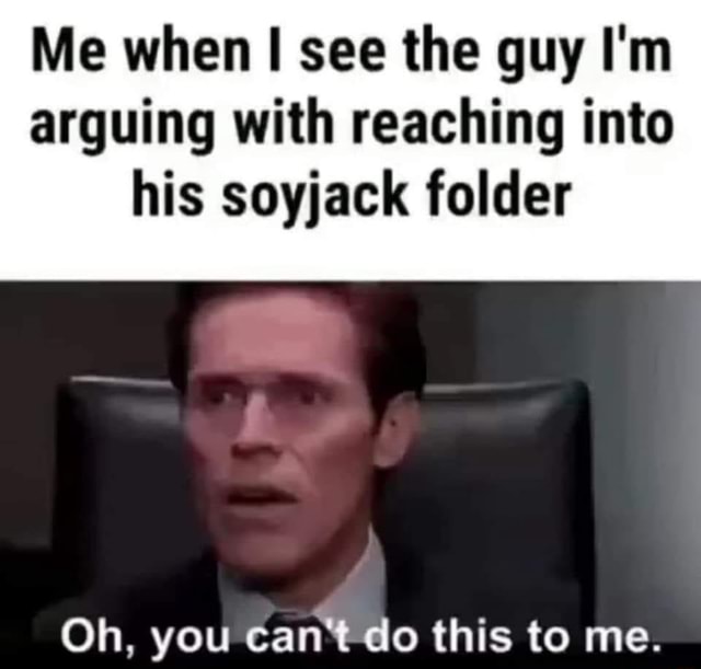 Me when see the guy I'm arguing with reaching into his soyjack folder ...