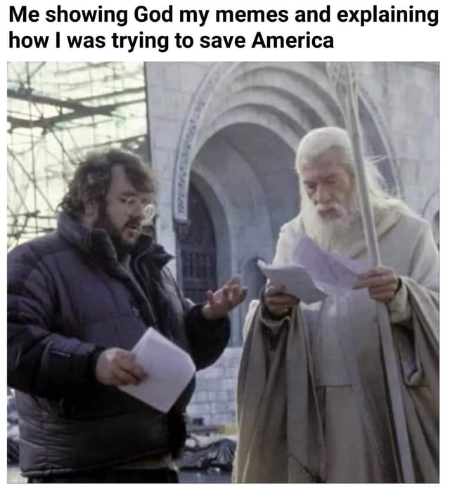 Me showing God my memes and explaining how was trying to save America ...