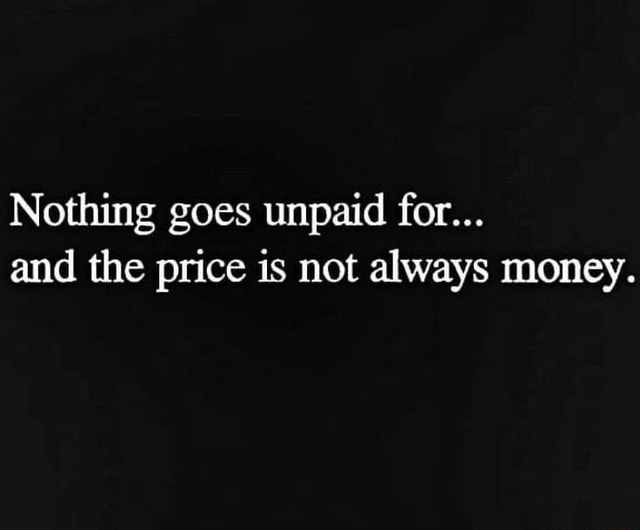 Nothing goes unpaid for... and the price is not always money. - iFunny