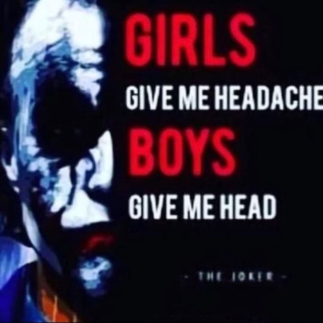 GIRLS GIVE ME HEADACHE BOYS GIVE ME HEAD - iFunny