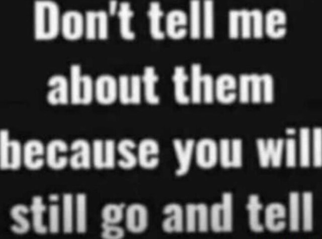 Dont tell me about them because you will still go and tell - iFunny