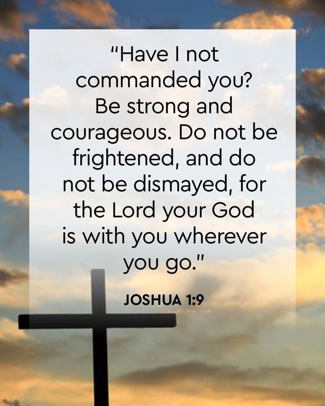 "Have I not commanded you? Be strong and courageous. Do not be ...