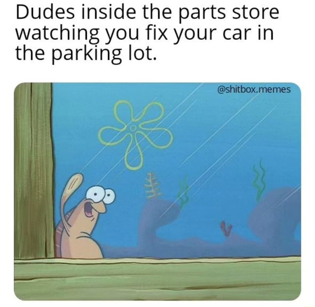 Dudes inside the parts store watching you fix your car in the parking ...