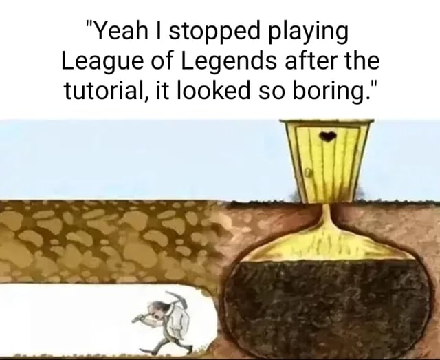 "Yeah I stopped playing League of Legends after the tutorial, it looked ...
