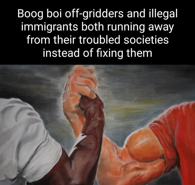 Boog boi off-gridders and illegal immigrants both running away from ...